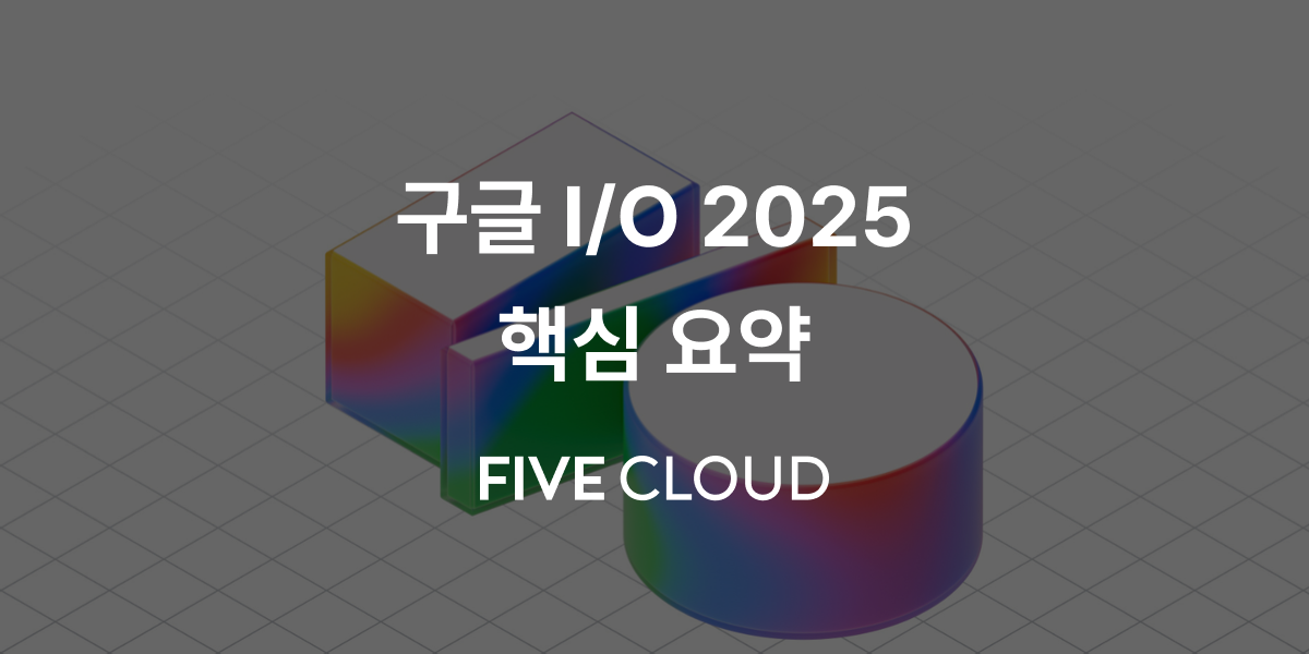실무에 도움되는 Google I/O 2025 핵심 요약 3가지 | FIVECLOUD